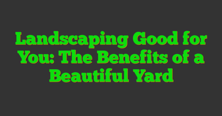 Landscaping Good For You: The Benefits Of A Beautiful Yard