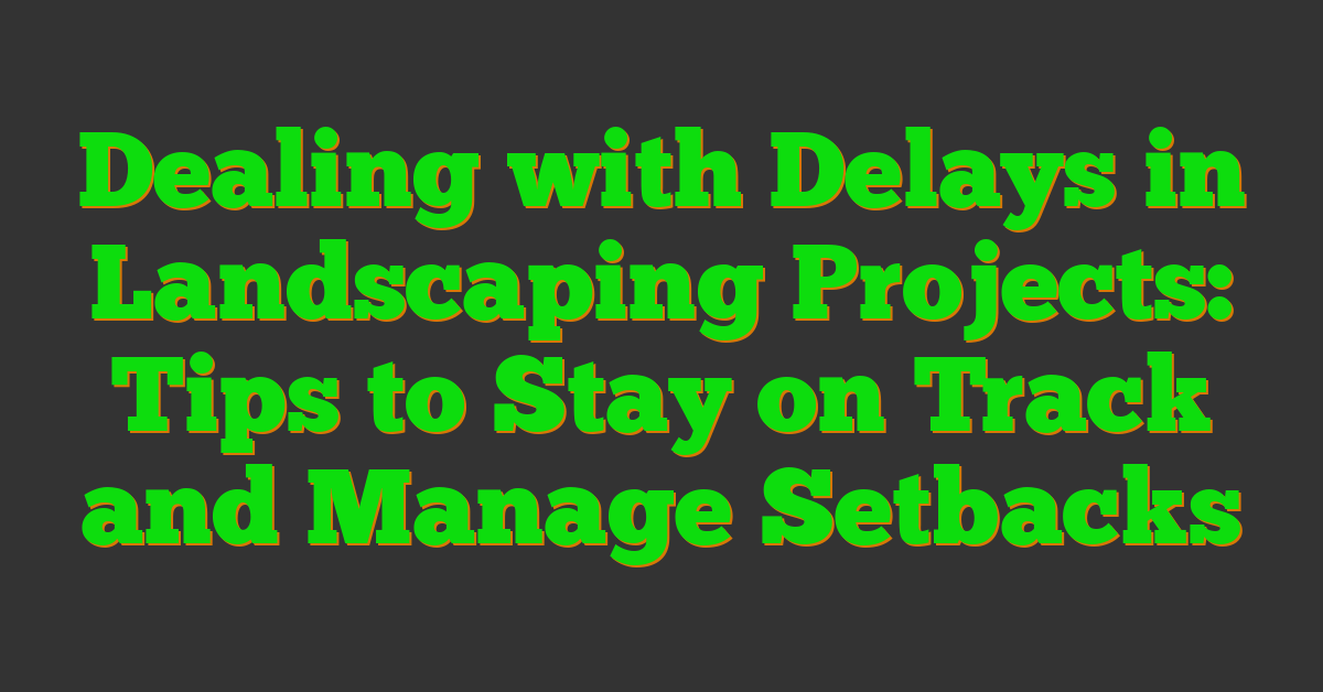 Dealing With Delays In Landscaping Projects: Tips To Stay On Track And ...