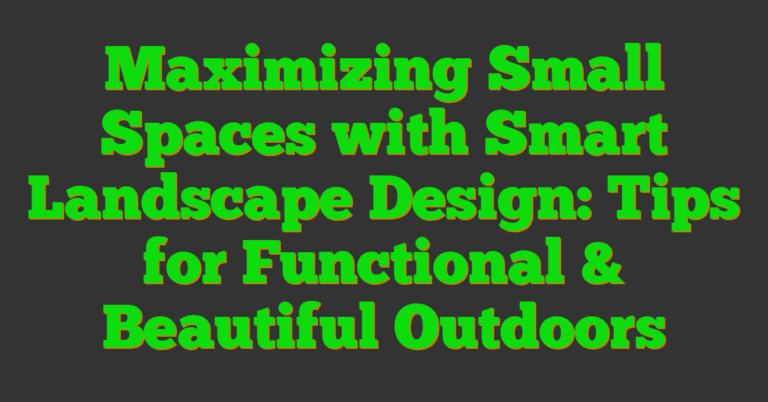 Maximizing Small Spaces With Smart Landscape Design: Tips For Functional & Beautiful Outdoors