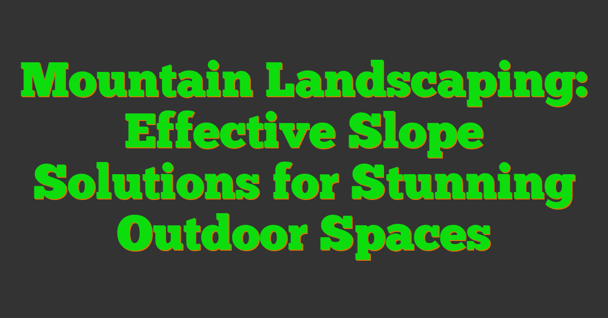 Mountain Landscaping: Effective Slope Solutions For Stunning Outdoor Spaces