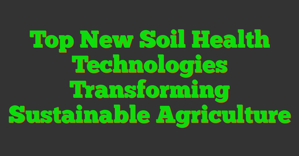Top New Soil Health Technologies Transforming Sustainable Agriculture